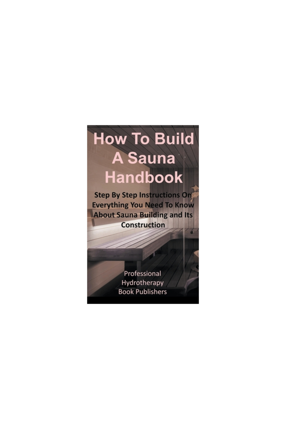 Independent Publ Group How to Build a Sauna Handbook: Step By Step ...